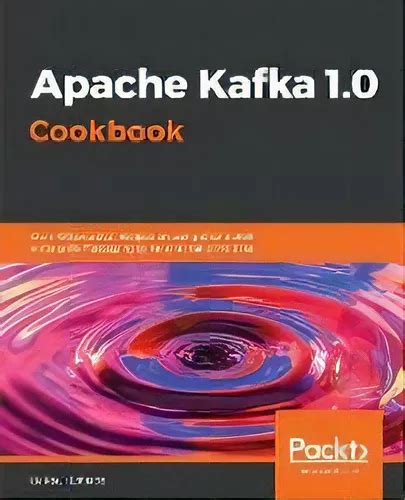 Apache Kafka 10 Cookbook Over 100 Practical Recipes On Using