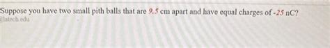 Solved Suppose You Have Two Small Pith Balls That Are 95 Cm