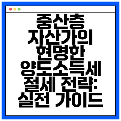 중산층 자산가의 현명한 양도소득세 절세 전략 실전 가이드