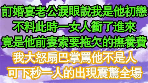 訂婚宴老公淚眼說我是他初戀，不料此時一女人衝了進來，竟是他前妻索要拖欠的撫養費，我大怒扇巴掌罵他不是人，可下秒一人的出現震驚全場 真情故事會
