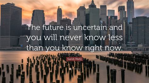 Sandi Metz Quote The Future Is Uncertain And You Will Never Know Less