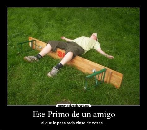 Ese Primo De Un Amigo Desmotivaciones