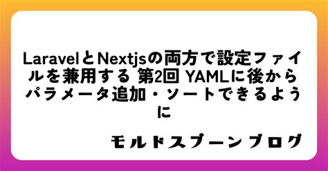 Laravelとnextjsの両方で設定ファイルを兼用する 第2回 Yamlに後からパラメータ追加・ソートできるように モルドスプーンブログ