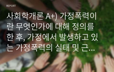 사회학개론 A 가정폭력이란 무엇인가에 대해 정의를 한 후 가정에서 발생하고 있는 가정폭력의 실태 및 근절 방안 대해 제시해