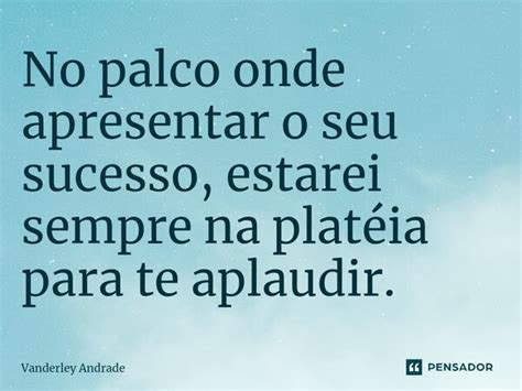 No Palco Onde Apresentar O Seu Vanderley Andrade Pensador