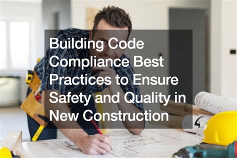 Building Code Compliance Best Practices To Ensure Safety And Quality In New Construction