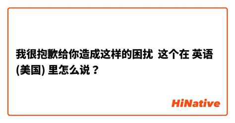 我很抱歉给你造成这样的困扰 这个在 英语 美国 里怎么说？ Hinative