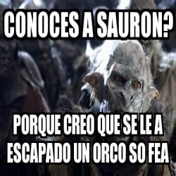 Meme Personalizado Conoces A Sauron Porque Creo Que Se Le A Escapado Un Orco So Fea