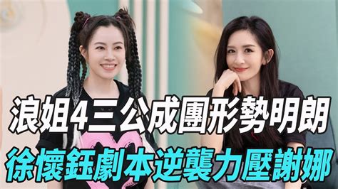 《浪姐4》三公成團形勢明朗，徐懷鈺劇本逆襲力壓謝娜，4人被被捧，3人做嫁衣！美依禮芽謝娜徐懷鈺劉惜君孫悅蔡少芬賈靜雯陳嘉樺