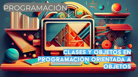Clases Y Objetos En Programación Orientada A Objetos La Base Para Construir Software Flexible