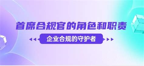 首席合规官的角色和职责：企业合规的守护者 知乎