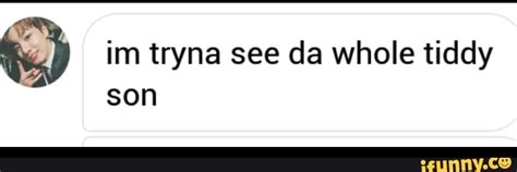 And Im Tryna See Da Whole Tiddy Son Ifunny