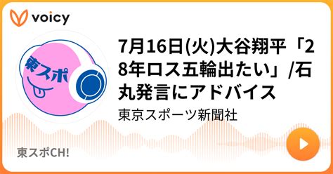 7月16日火大谷翔平「28年ロス五輪出たい」石丸発言にアドバイス 東京スポーツ新聞社「東スポch」 Voicy 音声プラットフォーム