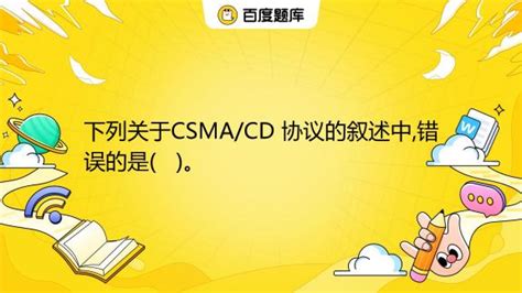 下列关于csmacd 协议的叙述中错误的是 。 A 适用于无线网络以实现无线链路共享 B 当信号传播延迟趋近0 时信道利用率