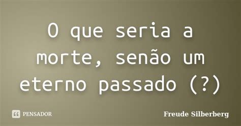 O Que Seria A Morte Senão Um Eterno Freude Silberberg Pensador
