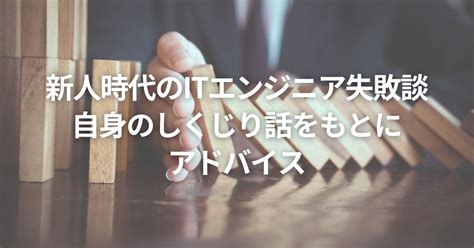 新人時代のitエンジニア失敗談｜自身のしくじり話をもとにアドバイス 未経験からitエンジニア転職ブログ