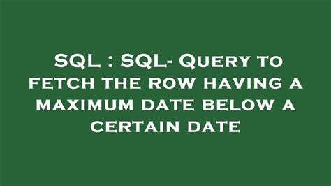 sql sql query to fetch the row having a maximum date below a certain