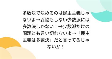 多数決で決めるのは民主主義じゃないよ→妥協もしない少数派には多数決しかない！→少数派だけの問題とも言い切れないよ→「民主主義は多数決」だと言っ