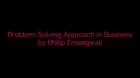 Problem Solving Approach In Business By Philip Emeagwali
