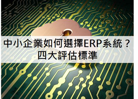 中小企業如何選擇erp系統？四大評估標準 文章分享 鼎新a1商務應用雲