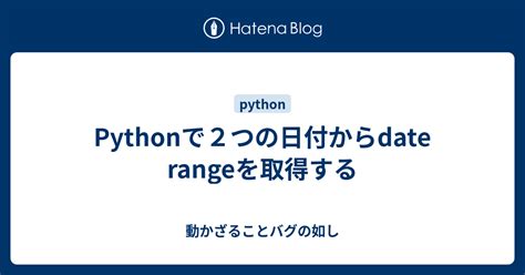 Pythonで つの日付からdate rangeを取得する 動かざることバグの如し