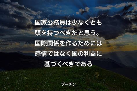 国家公務員は少なくとも頭を持つべきだと思う。国際関係を作るためには感情ではなく国の利益に基づくべきである プーチン