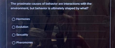 Solved The Proximate Causes Of Behavior Are Interactions
