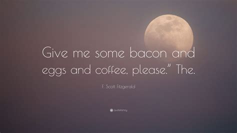F Scott Fitzgerald Quote Give Me Some Bacon And Eggs And Coffee