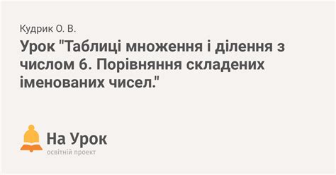 Урок Таблиці множення і ділення з числом 6 Порівняння складених іменованих чисел