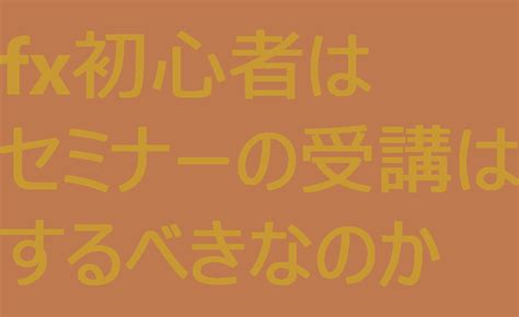 Fx初心者はセミナーの受講はするべきなのか