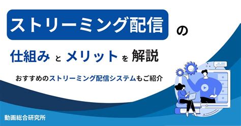 ストリーミング配信の仕組みとメリットを解説｜おすすめのストリーミング配信システムもご紹介 動画総合研究所