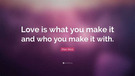 Mae West Quote “love Is What You Make It And Who You Make It With”