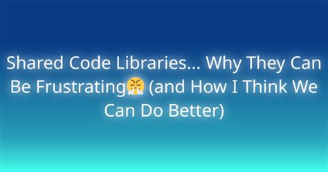 Shared Code Libraries Why They Can Be Frustrating😤 And How I Think We Can Do Better Emil