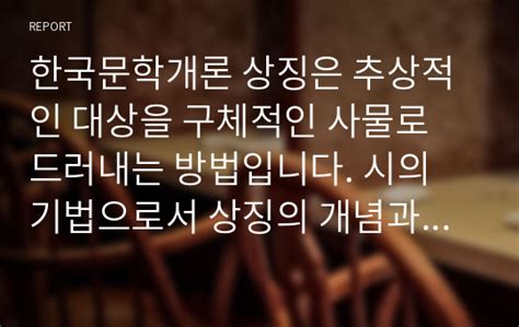 한국문학개론 상징은 추상적인 대상을 구체적인 사물로 드러내는 방법입니다 시의 기법으로서 상징의 개념과 특성을 설명하고 시 한