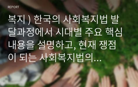 복지 한국의 사회복지법 발달과정에서 시대별 주요 핵심내용을 설명하고 현재 쟁점이 되는 사회복지법의 문제점과 개선방안을
