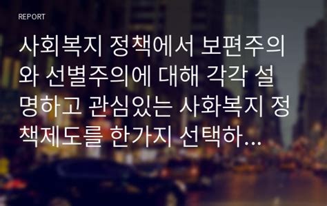 사회복지 정책에서 보편주의 와 선별주의에 대해 각각 설명하고 관심있는 사화복지 정책제도를 한가지 선택하여 간략히 소개할것 이