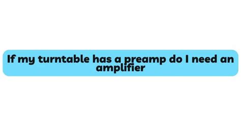 If My Turntable Has A Preamp Do I Need An Amplifier All For Turntables