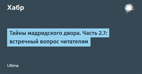 Тайны мадридского двора. Часть 2.7: встречный вопрос читателям / Хабр