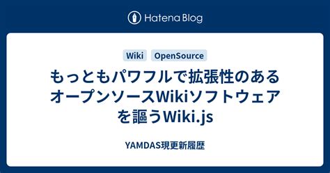 もっともパワフルで拡張性のあるオープンソースWikiソフトウェアを謳うWiki js YAMDAS現更新履歴