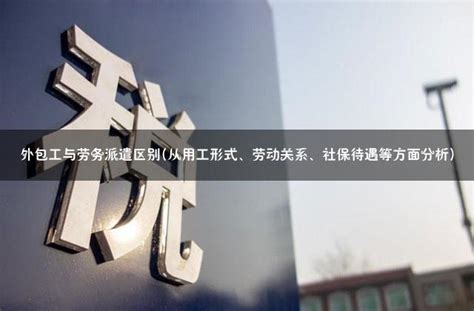 外包工与劳务派遣区别从用工形式、劳动关系、社保待遇等方面分析 灵活用工代发工资平台