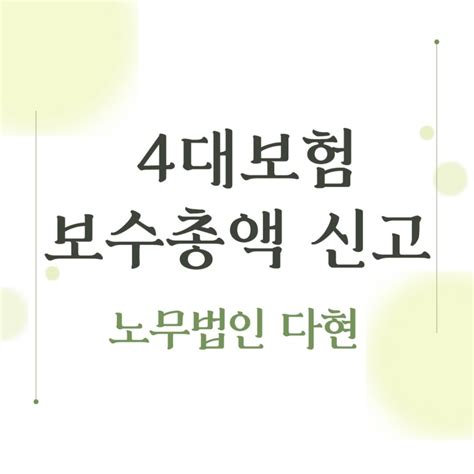 노무법인 다현 4대보험 보수총액 신고기간 신고방법 변경신고 건강보험 국민연금 고용산재 네이버 블로그