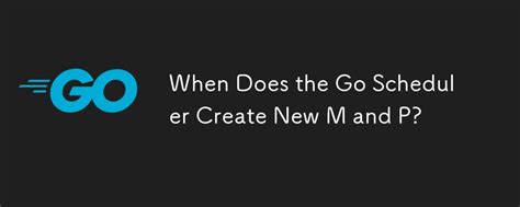 Go調度器什麼時候創造新的m和p？ Golang Php中文網