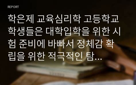 학은제 교육심리학 고등학교 학생들은 대학입학을 위한 시험 준비에 바빠서 정체감 확립을 위한 적극적인 탐색이 부족하다 이 시기의 학생들의 자아정체감 확립을 위해 구체적으로