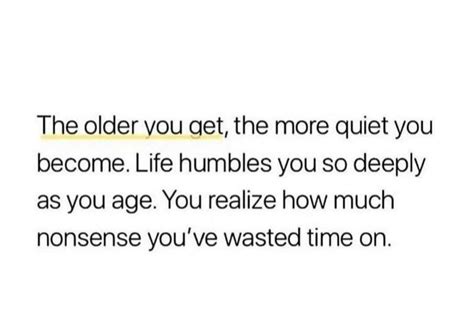 The Older You Get The More Quiet You Become Life Humbles You So