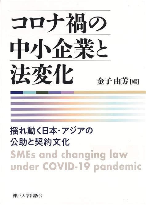 コロナ禍の中小企業と法変化 揺れ動く日本・アジアの公助と契約文化 金子 由芳・編 神戸大学出版会・発行 本 通販 Amazon