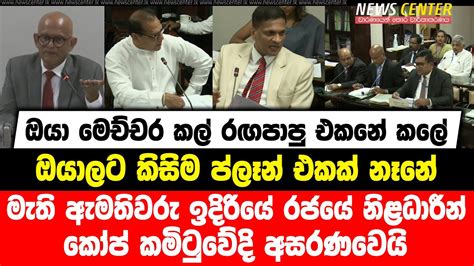 ඔයා මෙච්චර කල් රඟපාපු එකනේ කලේ මැති ඇමතිවරු ඉදිරියේ රජයේ නිළධාරීන් කෝප් කමිටුවේදි අසරණවෙයි