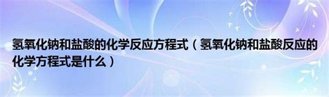 氢氧化钠和盐酸的化学反应方程式氢氧化钠和盐酸反应的化学方程式是什么 51房产网