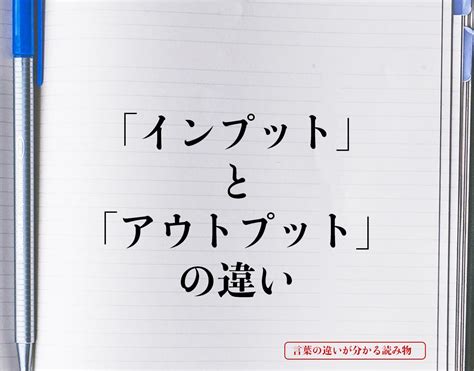 「インプット」と「アウトプット」の違いとは？意味や違いを簡単に解釈 言葉の違いが分かる読み物