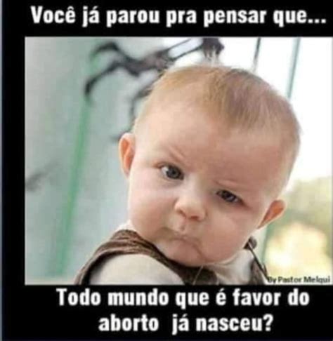 Você Já Parou Pra Pensar Que Todo Mundo Que é Favor Do Aborto Já