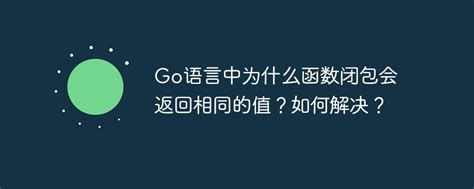 go语言中为什么函数闭包会返回相同的值？如何解决？ 美云